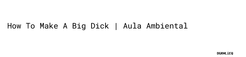 How To Make A Big Dick Aula Ambiental